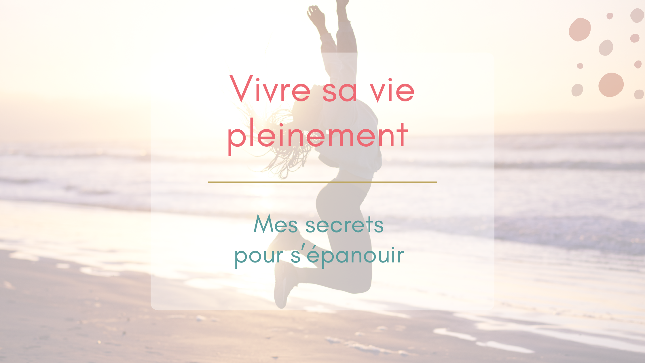 Vivre sa Vie Pleinement | Mes Secrets pour S'épanouir